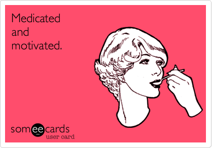 Medicated and motivated. | Confession Ecard
