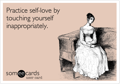 Practice self-love by touching yourself inappropriately. | Flirting Ecard