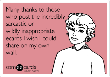 Many thanks to those who post the incredibly sarcastic or wildly ...