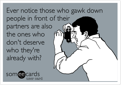 Ever notice those who gawk down people in front of their partners are ...
