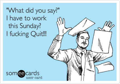 "What did you say?" I have to work this Sunday? I fucking Quit!!! | Workplace Ecard