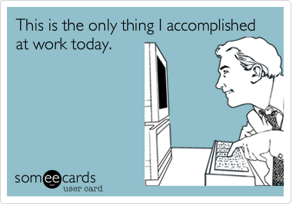 This is the only thing I accomplished at work today. | Workplace Ecard