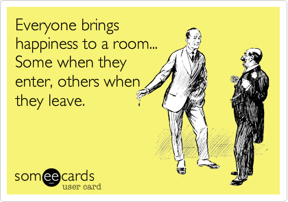 Everyone brings happiness to a room... Some when they enter, others ...