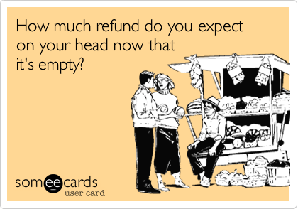 How much refund do you expect on your head now that it's empty? | Cry ...