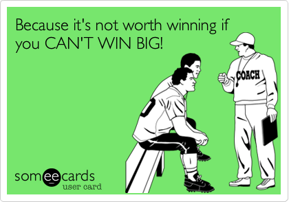Because it's not worth winning if you CAN'T WIN BIG! | Encouragement Ecard