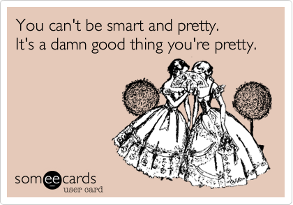 You can't be smart and pretty. It's a damn good thing you're pretty ...