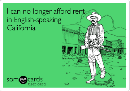 I can no longer afford rent in English-speaking California ...