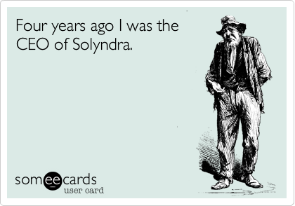 Four years ago I was the CEO of Solyndra. | News Ecard
