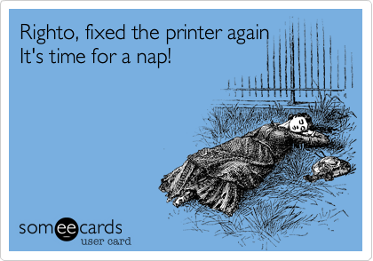 Righto, fixed the printer again It's time for a nap! | Workplace Ecard