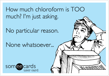 How much chloroform is TOO much? I'm just asking. No particular reason ...