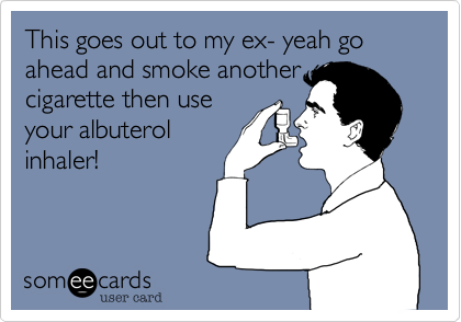 This goes out to my ex- yeah go ahead and smoke another cigarette then ...