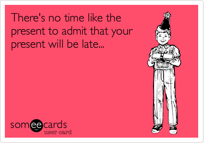 There's no time like the present to admit that your present will be ...