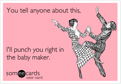 You tell anyone about this, I'll punch you right in the baby maker ...
