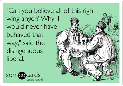 "Can you believe all of this right wing anger? Why, I would never have ...