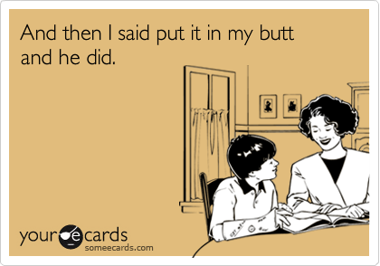 And then I said put it in my butt and he did. | Confession Ecard