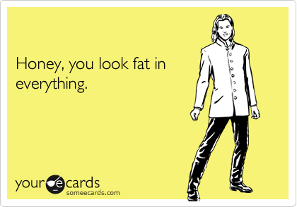 Honey, you look fat in everything. | Flirting Ecard