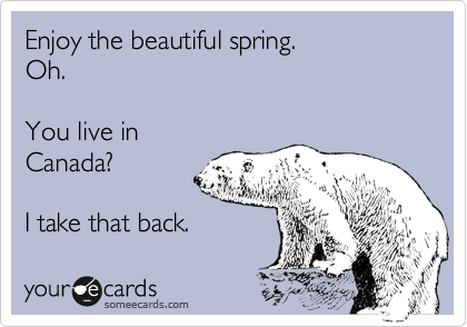 Enjoy the beautiful spring. Oh. You live in Canada? I take that back ...