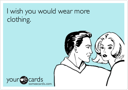 I wish you would wear more clothing. | Encouragement Ecard