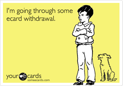 I'm going through some ecard withdrawal. | Cry For Help Ecard