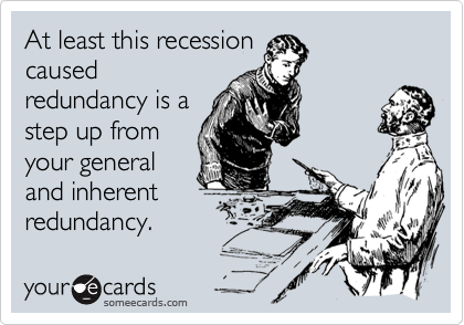 At least this recession caused redundancy is a step up from your ...