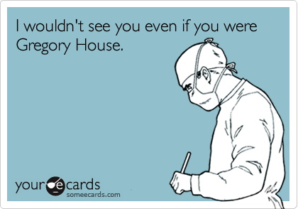 I wouldn't see you even if you were Gregory House. | Workplace Ecard