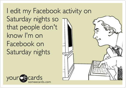 I edit my Facebook activity on Saturday nights so that people don't ...