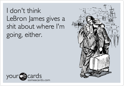 I don't think LeBron James gives a shit about where I'm going, either ...