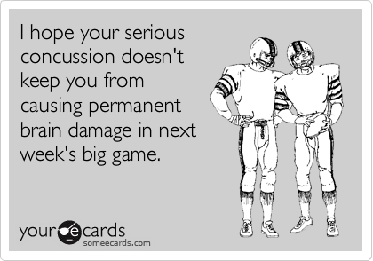 I hope your serious concussion doesn't keep you from causing permanent ...