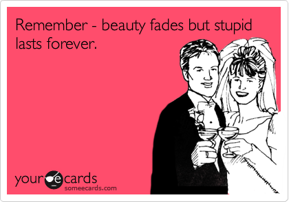 Remember - beauty fades but stupid lasts forever. | Encouragement Ecard
