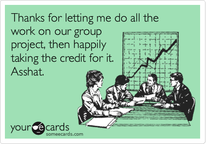 Thanks for letting me do all the work on our group project, then ...