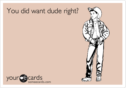 You did want dude right? | Thanks Ecard