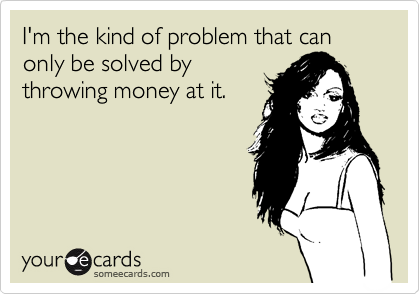 I'm the kind of problem that can only be solved by throwing money at it ...