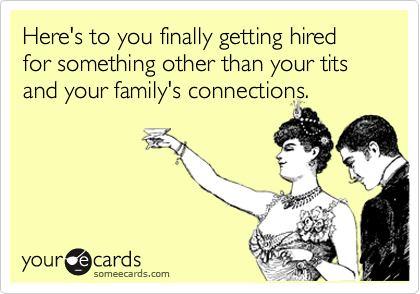 Here's to you finally getting hired for something other than your tits ...