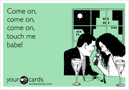 Come on, come on, come on, touch me babe! | Flirting Ecard