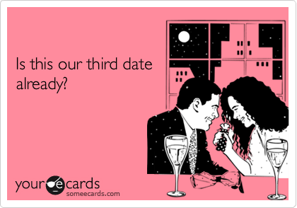 Is this our third date already? | Flirting Ecard