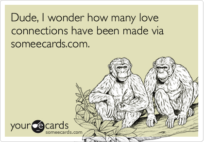 Dude, I wonder how many love connections have been made via someecards ...