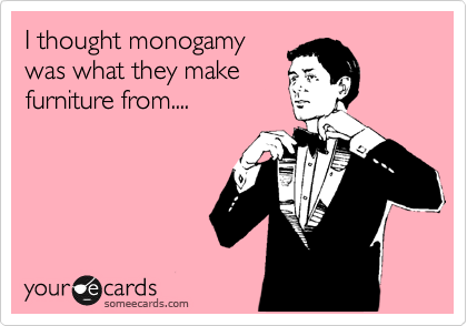 I thought monogamy was what they make furniture from.... | Weddings Ecard