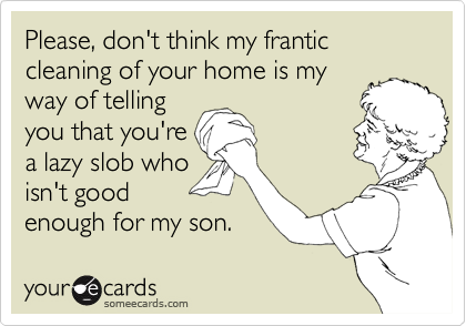 Please, don't think my frantic cleaning of your home is my way of ...