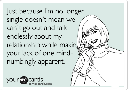 Just because I'm no longer single doesn't mean we can't go out and talk ...