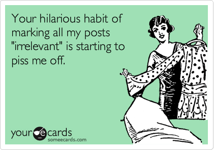 Your hilarious habit of marking all my posts "irrelevant" is starting ...
