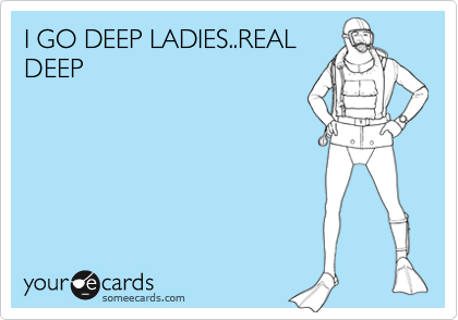 I GO DEEP LADIES..REAL DEEP | Flirting Ecard