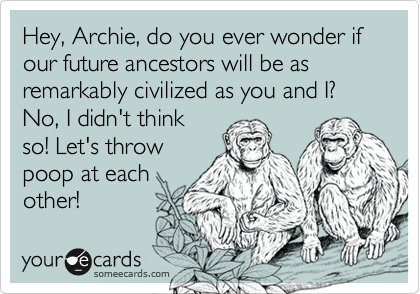Hey, Archie, do you ever wonder if our future ancestors will be as ...