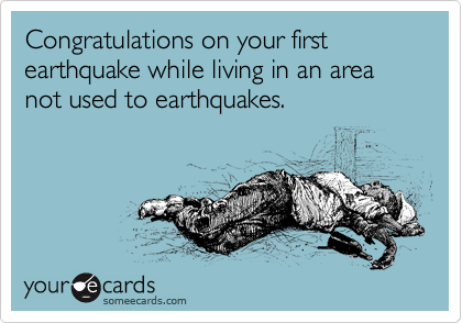 Congratulations on your first earthquake while living in an area not ...
