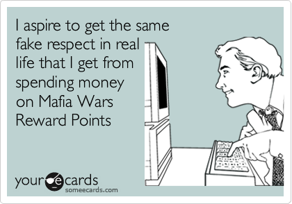 I aspire to get the same fake respect in real life that I get by ...