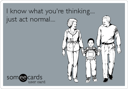 I know what you're thinking.... just act normal.... | Cry For Help Ecard