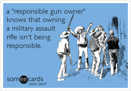 a "responsible gun owner" knows that owning a military assault rifle ...