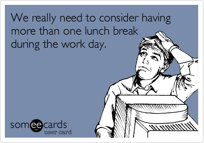 We really need to consider having more than one lunch break during the ...