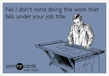 No I don't mind doing the work that falls under your job title ...