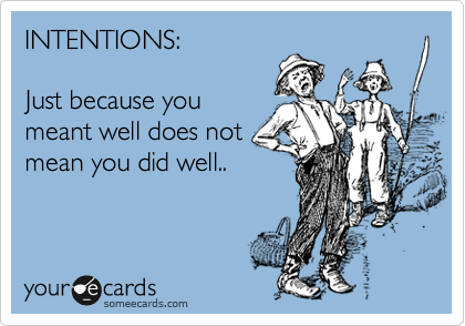 INTENTIONS: Just because you meant well does not mean you did well ...
