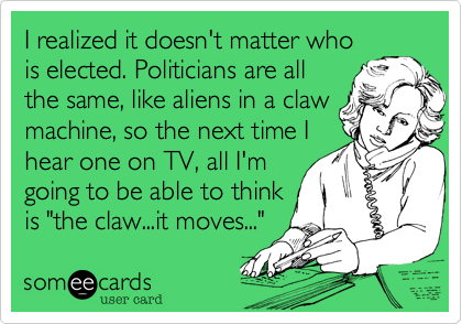 I realized it doesn't matter who is elected. Politicians are all the ...